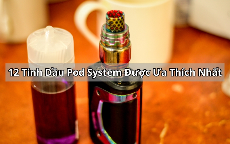 Khám Phá 12 Tinh Dầu Pod System Ngon Được Ưa Thích Nhất 2023
